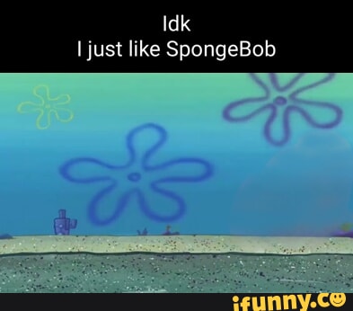 Idk just like SpongeBob - iFunny