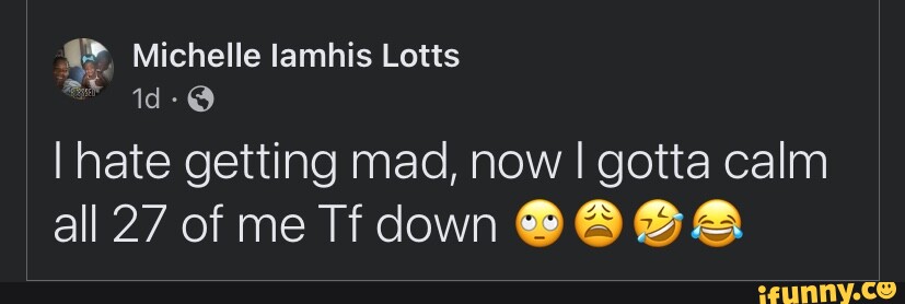 Michelle lamhis Lotts I hate getting mad, now I gotta calm all 27 of me ...