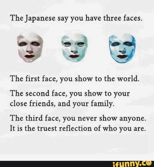 The Japanese say you have three faces. The first face, you show to the ...