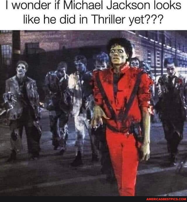 I wonder if Michael Jackson looks like he did in Thriller yet ...