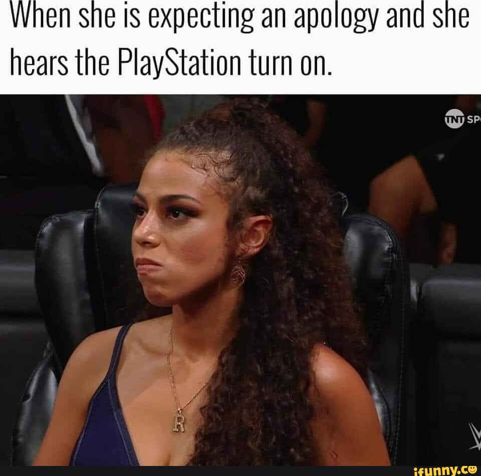 When she is expecting an apology and she hears the PlayStation turn on ...