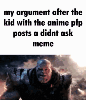 My argument after the kid with the anime pfp posts a didnt ask meme ...