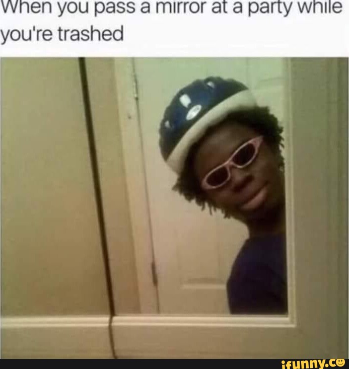 YOU pass a milror at a Wi you're trashed - iFunny
