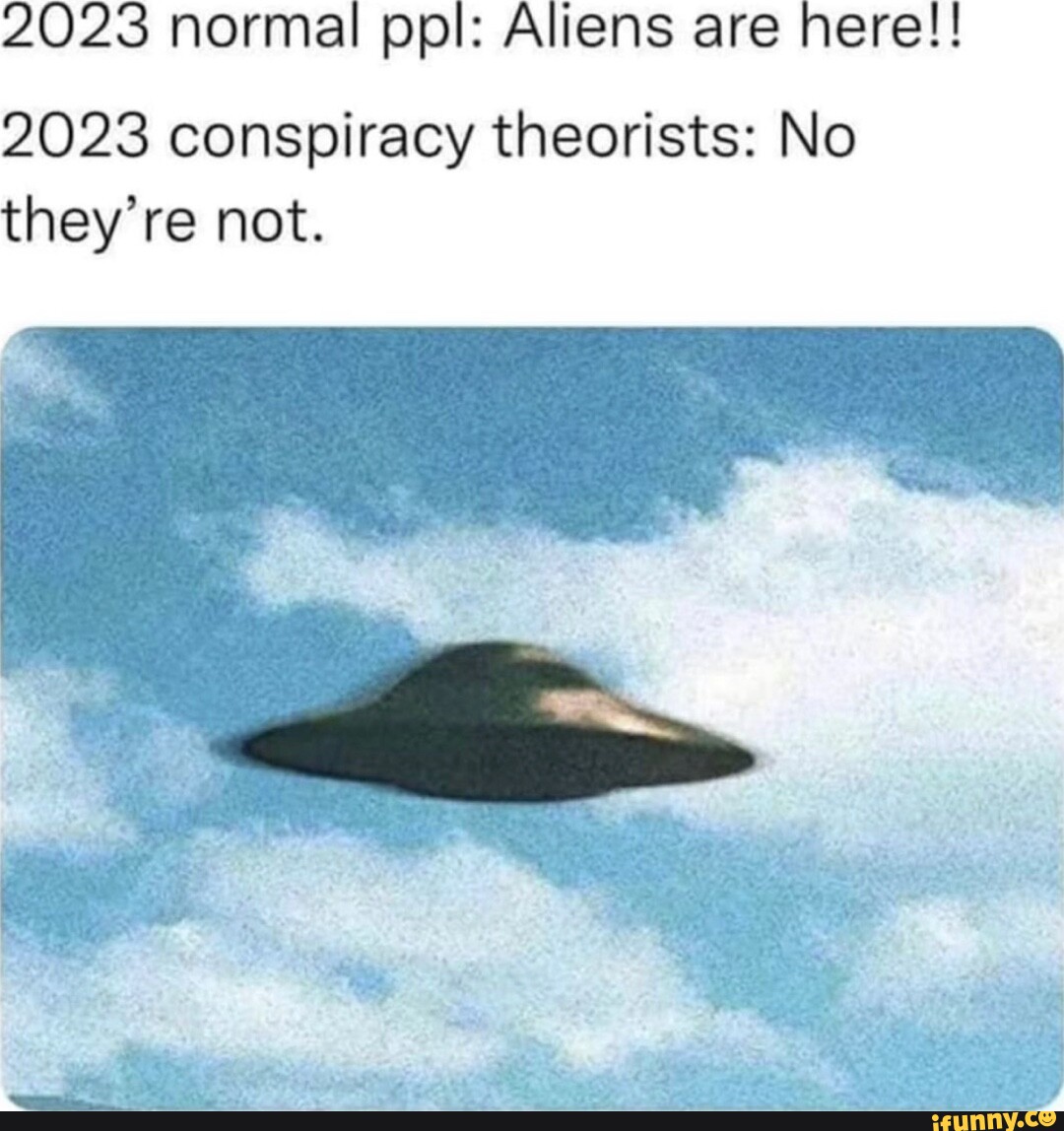2023 normal ppl: Aliens are here!! 2023 conspiracy theorists: No they ...