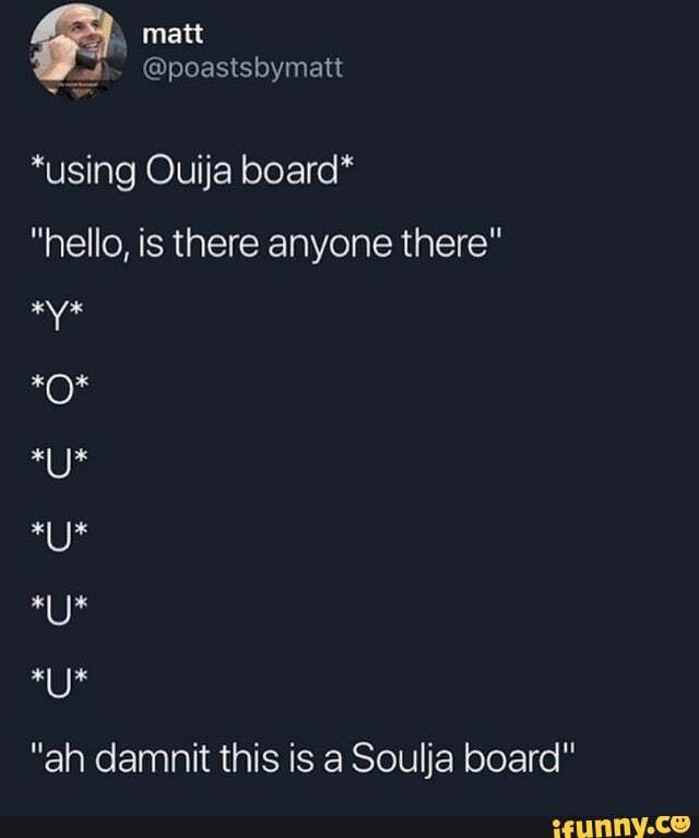 Matt @poastsbymatt *using Ouija board* "hello, is there anyone there ...