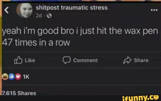 I shitpost traumatic stress yeah i'm good bro i just hit the wax pen 47 ...