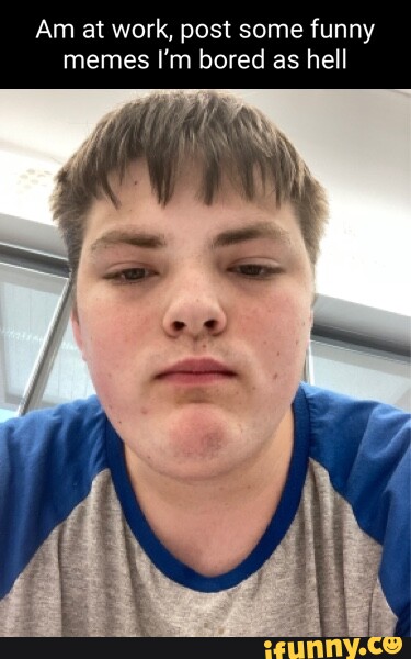 Am at work, post some funny memes I'm bored as hell - iFunny