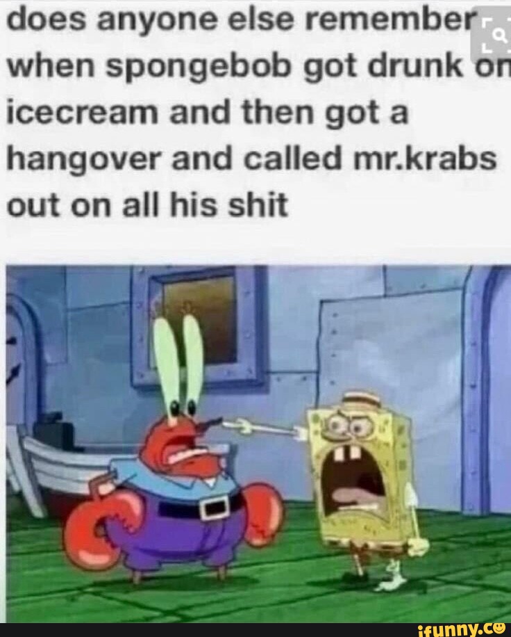 Does anyone else remember when spongebob got drunk on icecream and then got hangover and called ...
