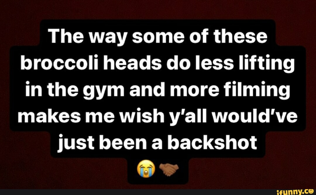 The way some of these broccoli heads do less lifting in the gym and ...