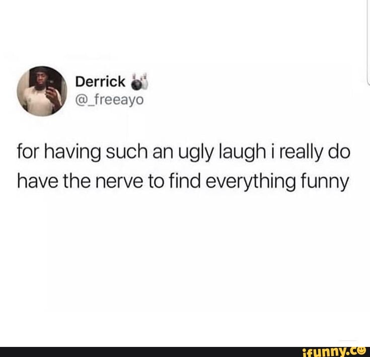 Derrick for having such an ugly laugh really do have the nerve to find ...
