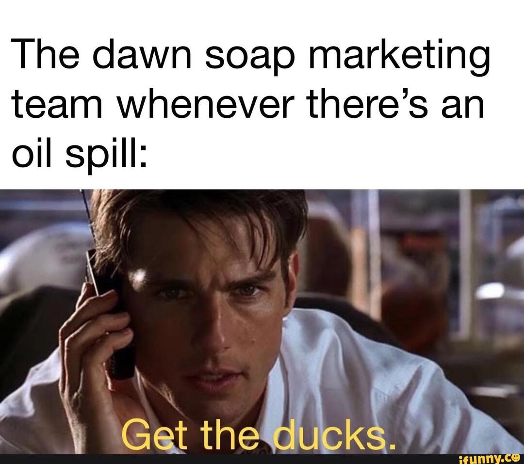 The dawn soap marketing team whenever there's an oil spill: Get tha ...