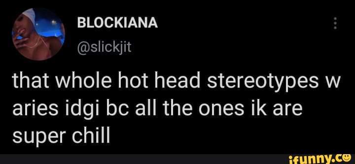 BLOCKIANA @slickjit that whole hot head stereotypes w aries idgi bc all ...