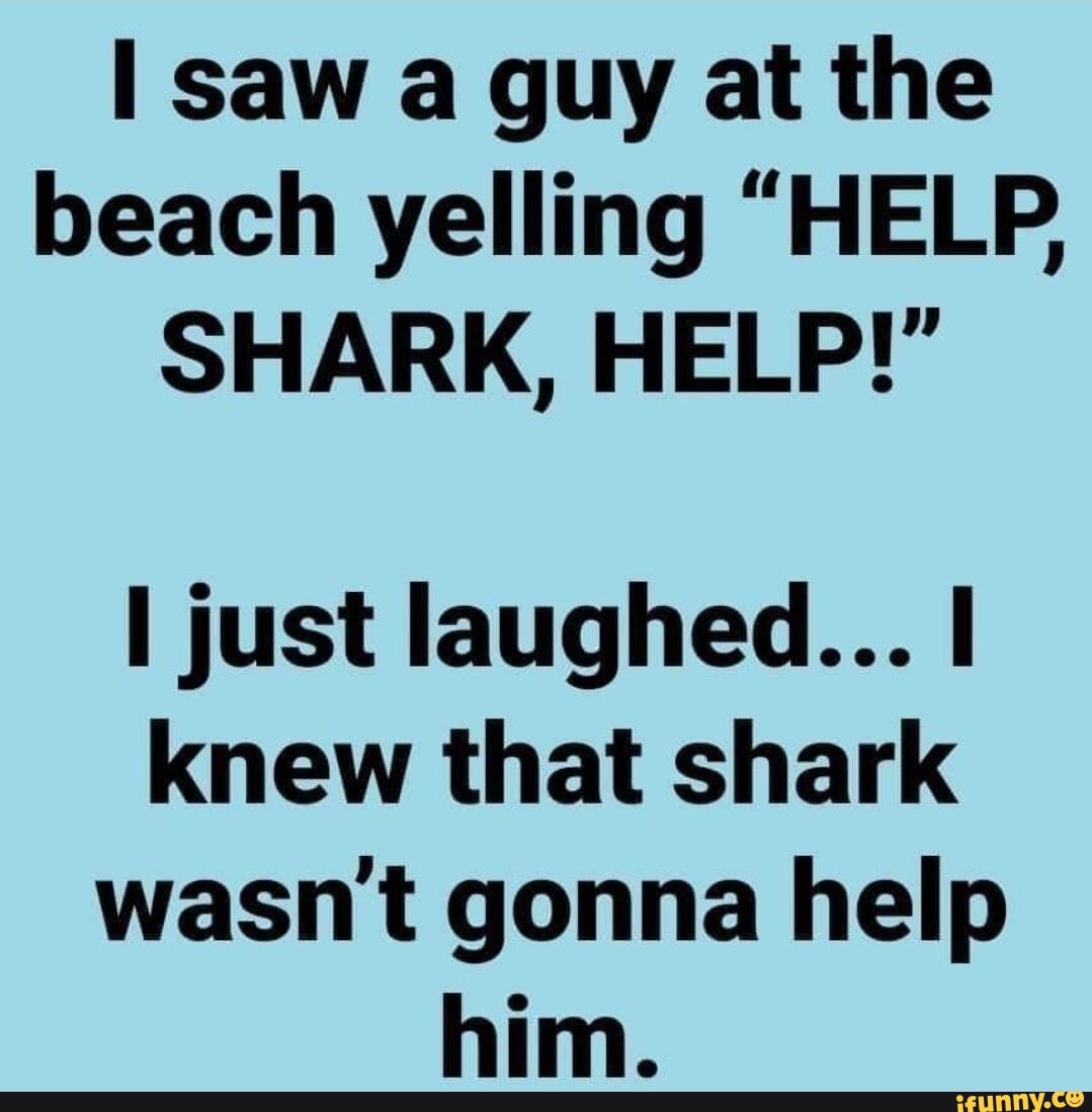 Saw a guy at the beach yelling "HELP, SHARK, HELP!" I just laughed... I ...