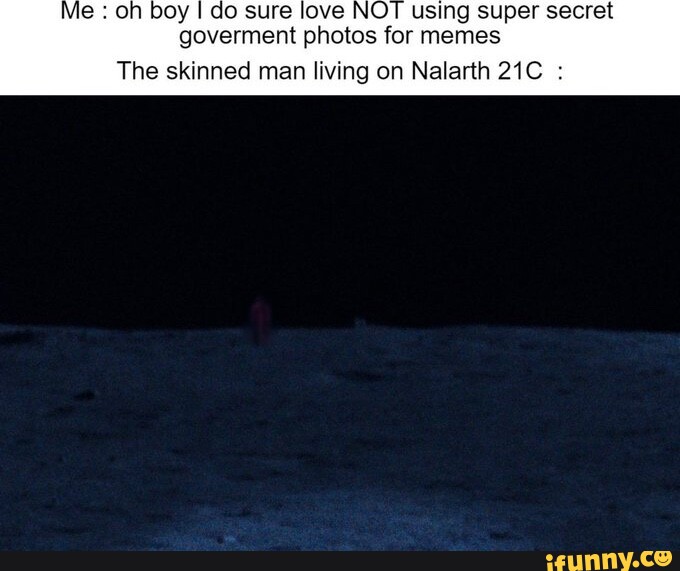 Me : oh boy I do sure love NOT using super secret goverment photos for ...