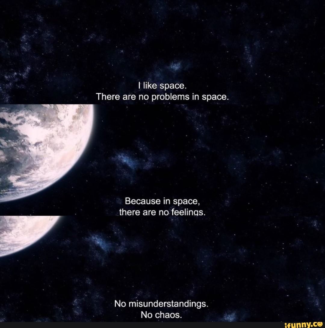 I like space. There are no problems in space. Because in space, there ...