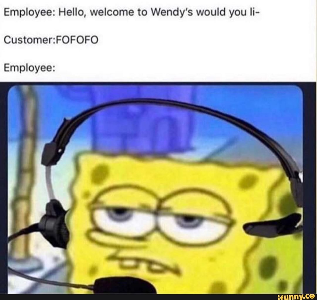 Employee: Hello, welcome to Wendy's would you Ii- Customer:FOFOFO ...