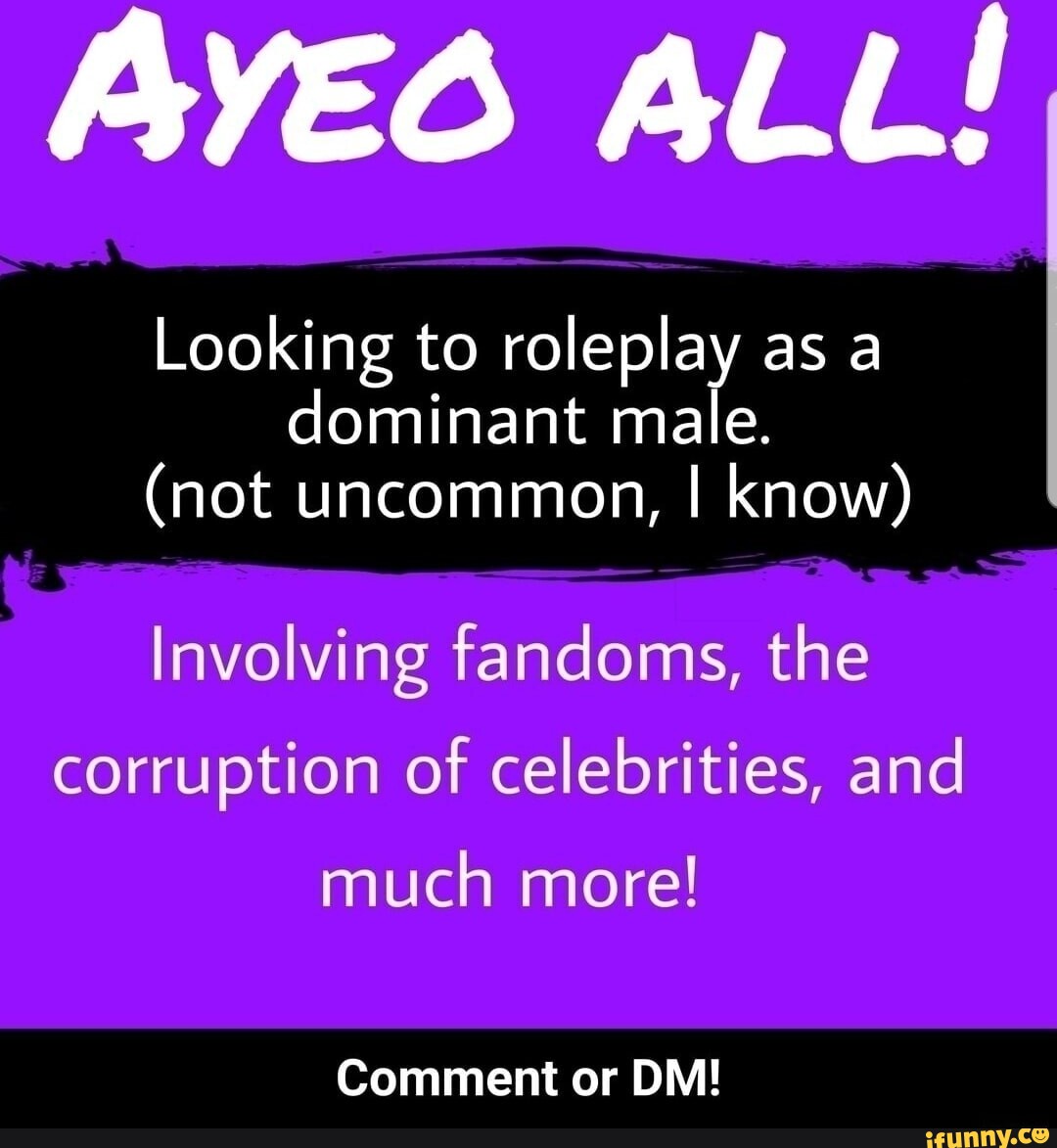 AYEO ALL! Looking to roleplay as a dominant male. (not uncommon, I know ...