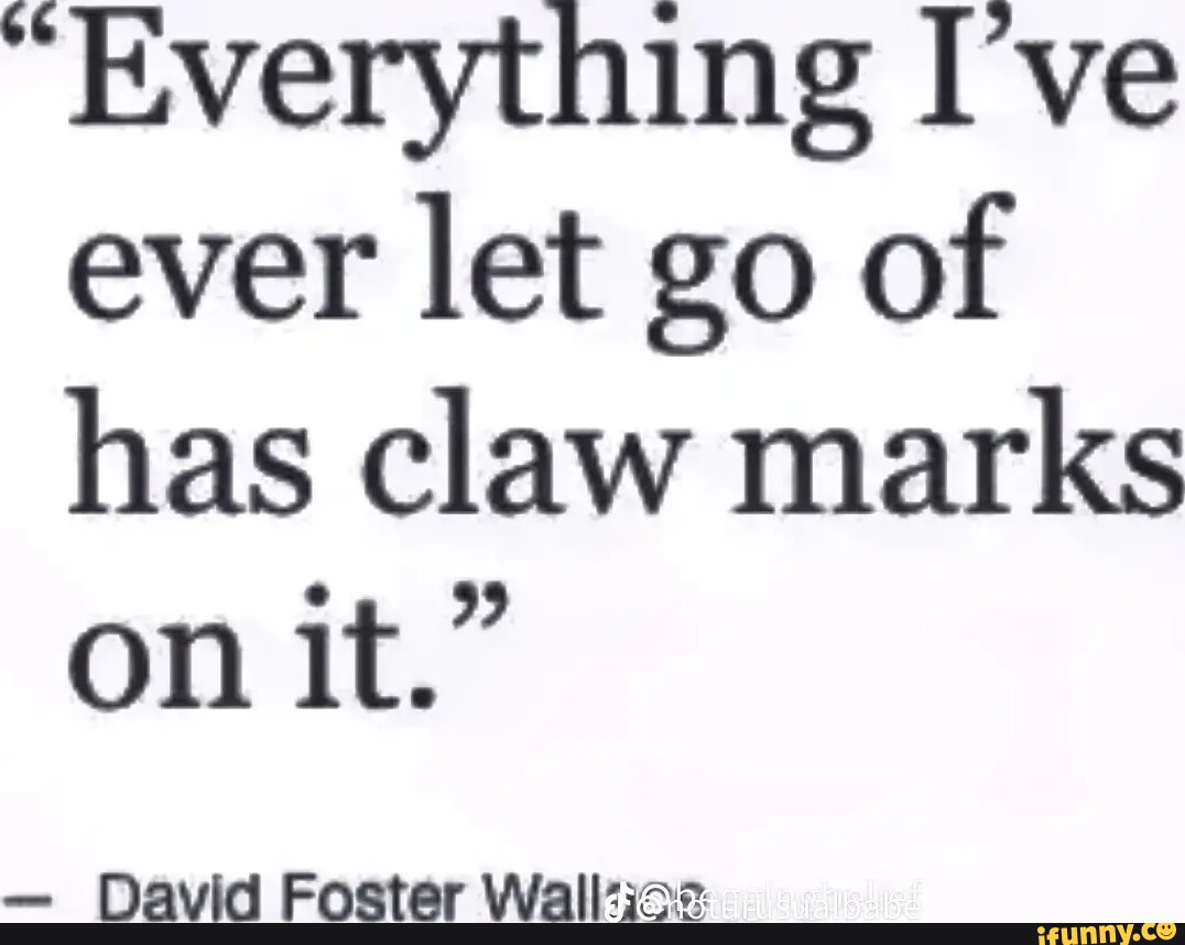"Everything I've ever let go of has claw marks on it." David Foster ...