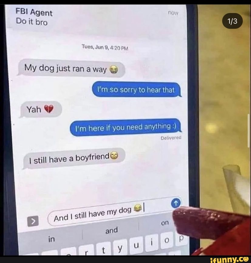 FBI Agent Do it bro 'ues, Jun 9, PM My dog just ran a way \'m so sorry ...