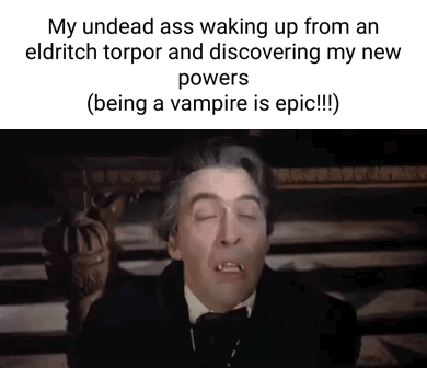 My undead ass waking up from an eldritch torpor and discovering my new ...