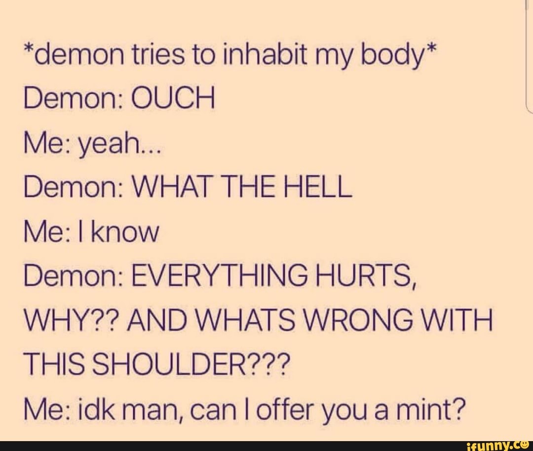 *demon tries to inhabit my body* Demon: OUCH Me: yeah... Demon: WHAT ...