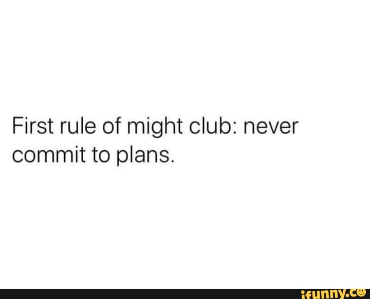 First rule of might club: never commit to plans. - iFunny