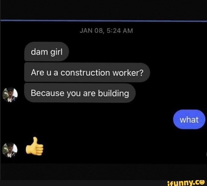 JAN 08, 24 AM dam girl Are ua construction worker? Because you are ...