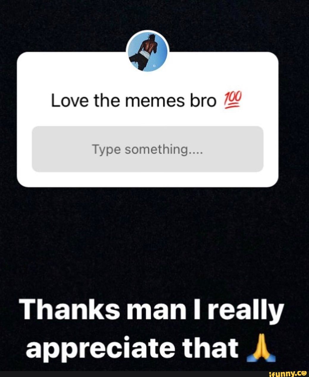 Love the memes bro Type something.... Thanks man really appreciate that ...