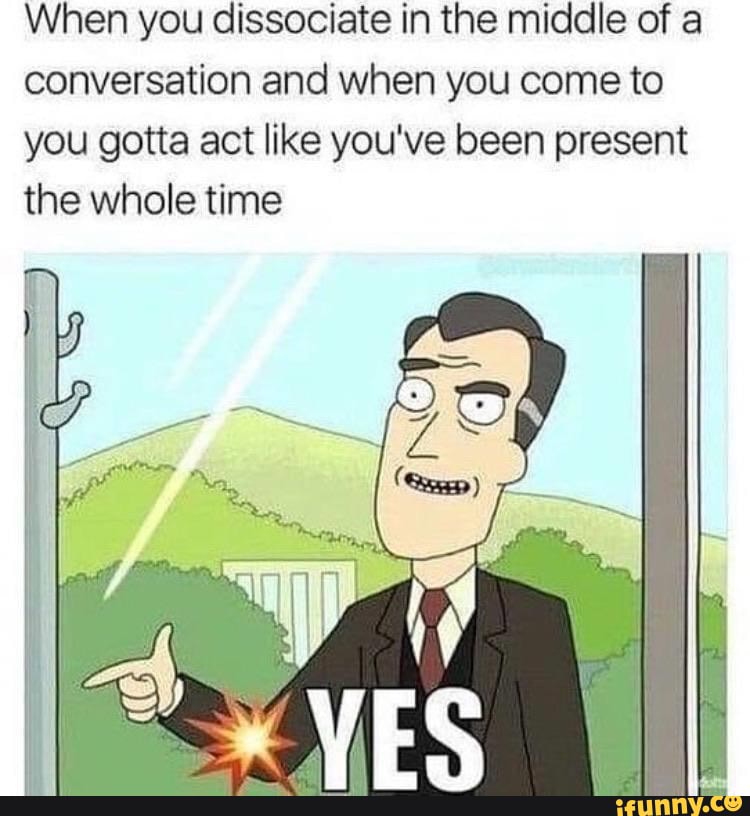 Rando memes for your dumpin dreams - When you dissociate in the middle ...