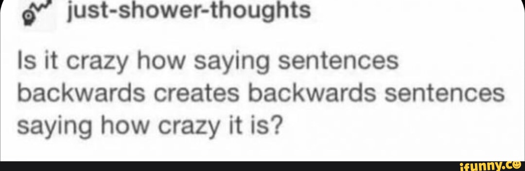 AS Is it crazy how saying sentences backwards creates backwards ...