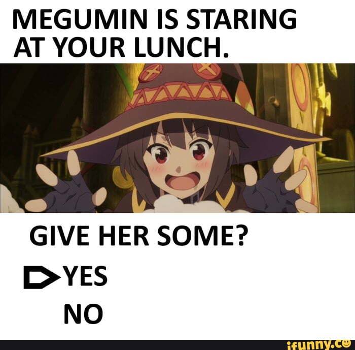 MEGUMIN IS STARING AT YOUR LUNCH. GIVE HER SOME? YES NO - iFunny
