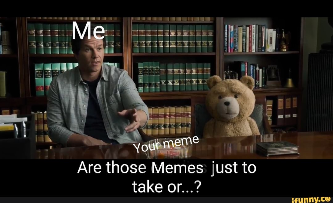Me your meme Are those Memes just to take or...? - iFunny
