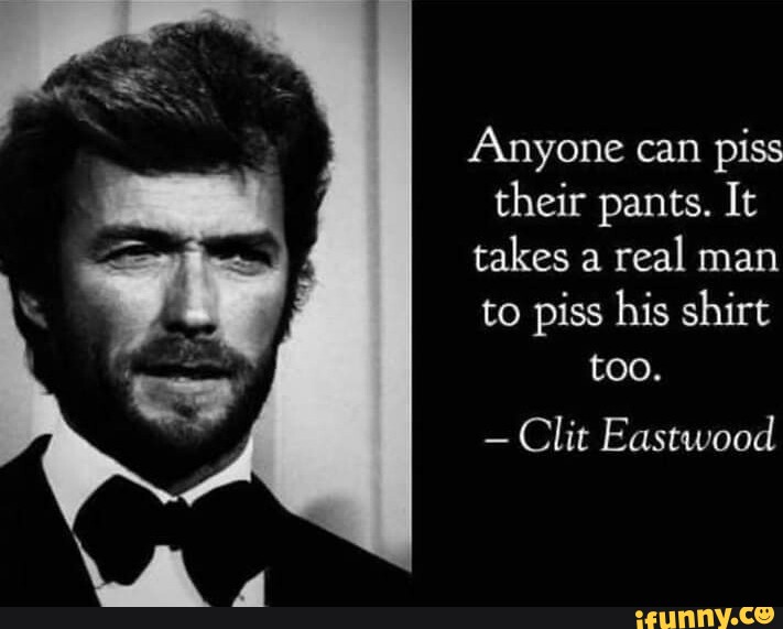 Anyone Can Piss Their Pants It Takes A Real Man To Piss His Shirt Too Clit Eastwood Ifunny