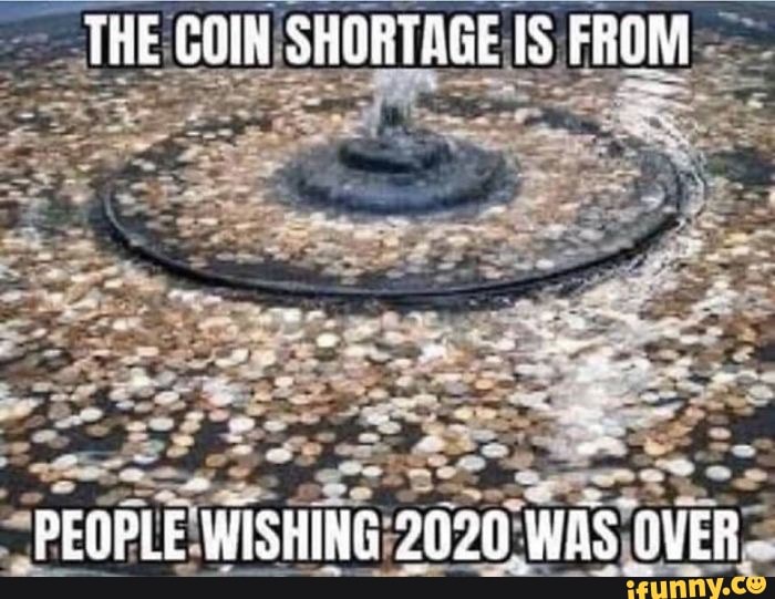 THE COIN SHORTAGE [S FROM PEOPLE WISHING 2020 WAS OVER - iFunny