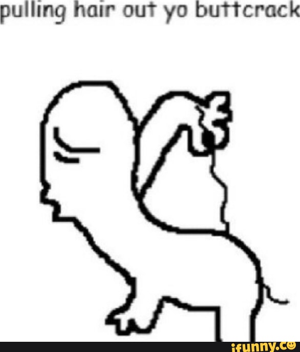 Pulling hair out yo buttcrack - iFunny