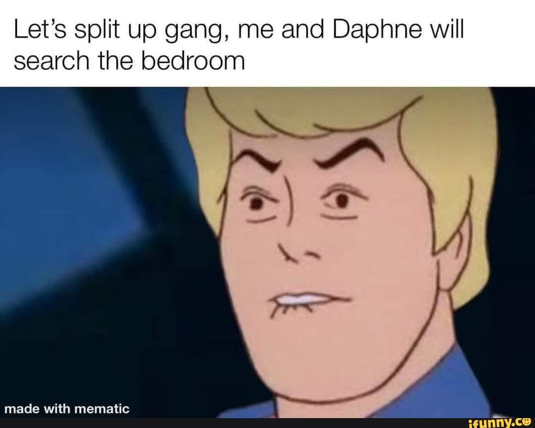 Let's split up gang, me and Daphne will search the bedroom - iFunny