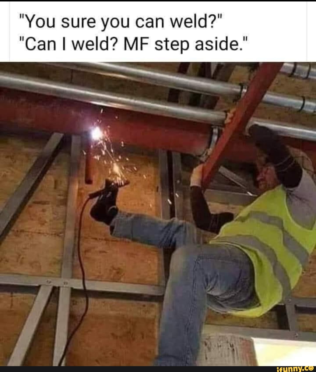 "You sure you can weld?" "Can I weld? MF step aside." - iFunny