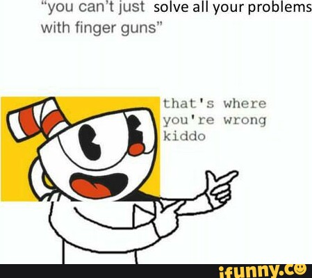 "you cant just solve all your problems with finger guns" that's where ...