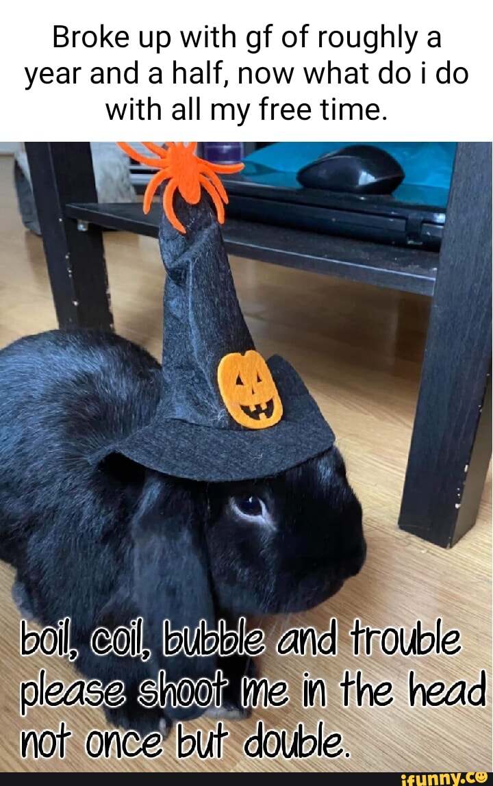 Broke up with of of roughly a year and a half, now what do do with all my free time. bail, in ...