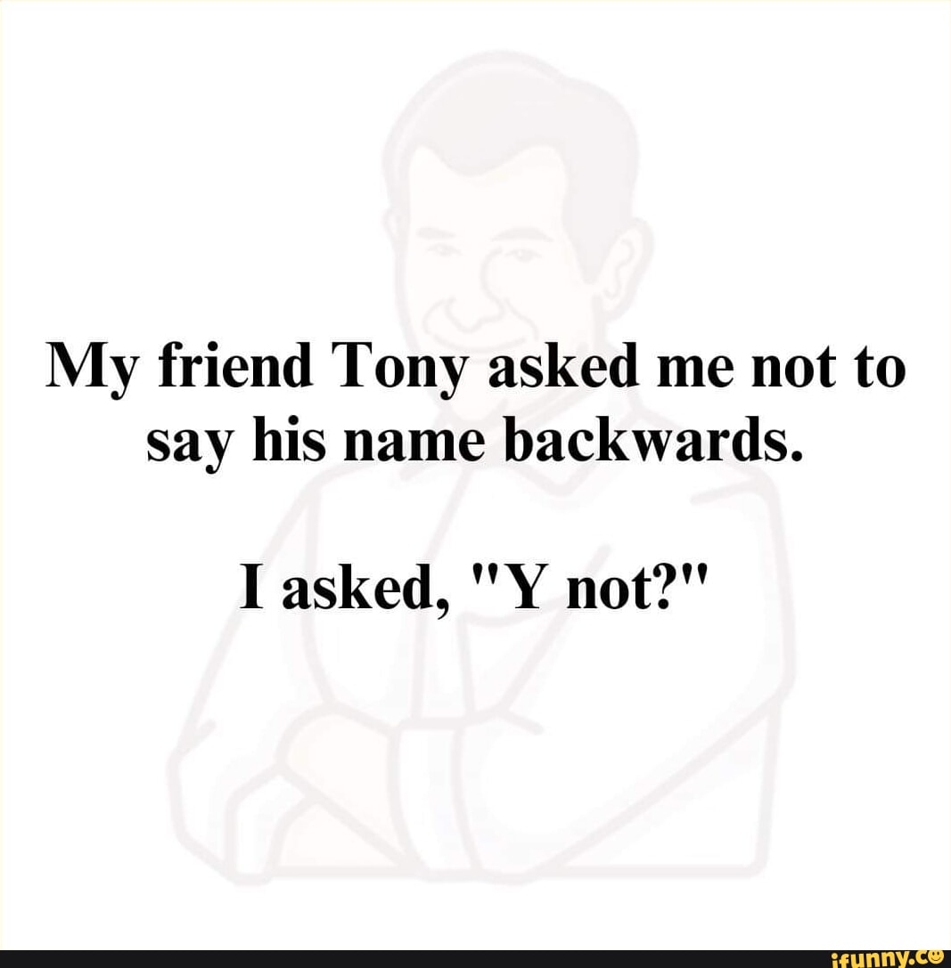 My friend Tony asked me not to say his name backwards. I asked, ''Y not ...