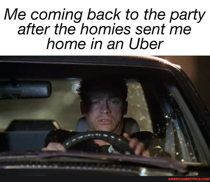 Me coming back to the party after the homies sent me home in an Uber ...