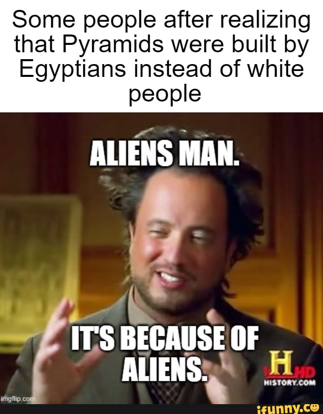 Some people after realizing that Pyramids were built by Egyptians ...