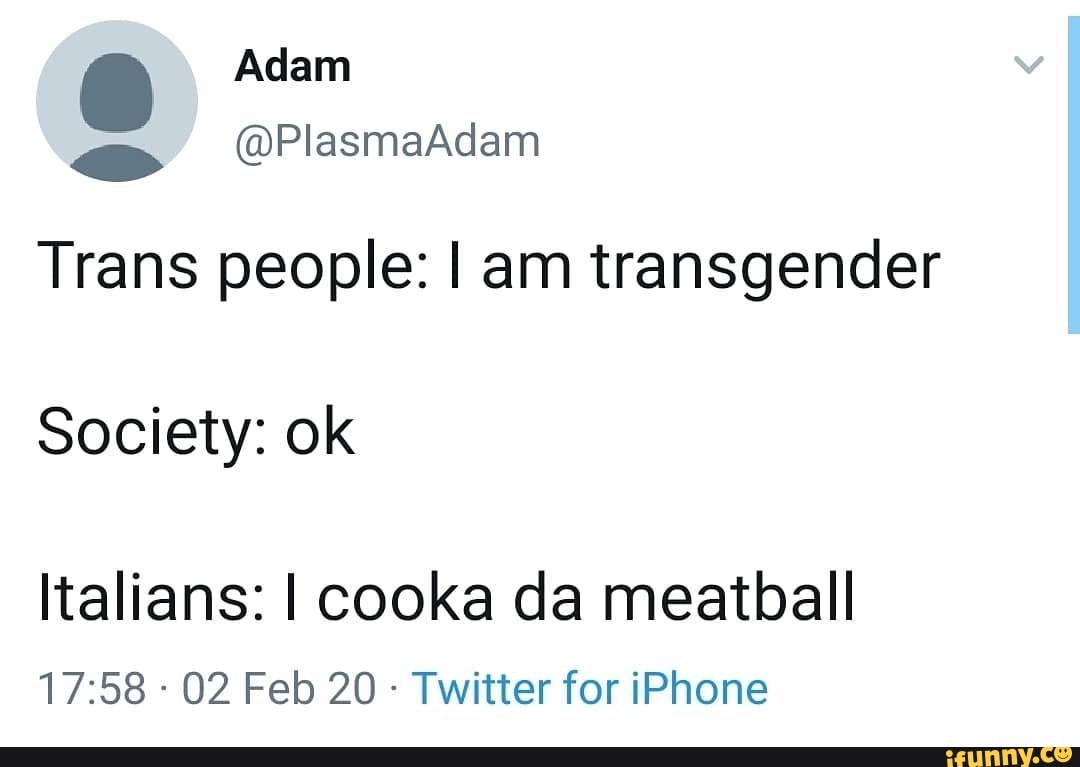 Adam = @PlasmaAdam Trans people: I am transgender Society: ok Italians ...