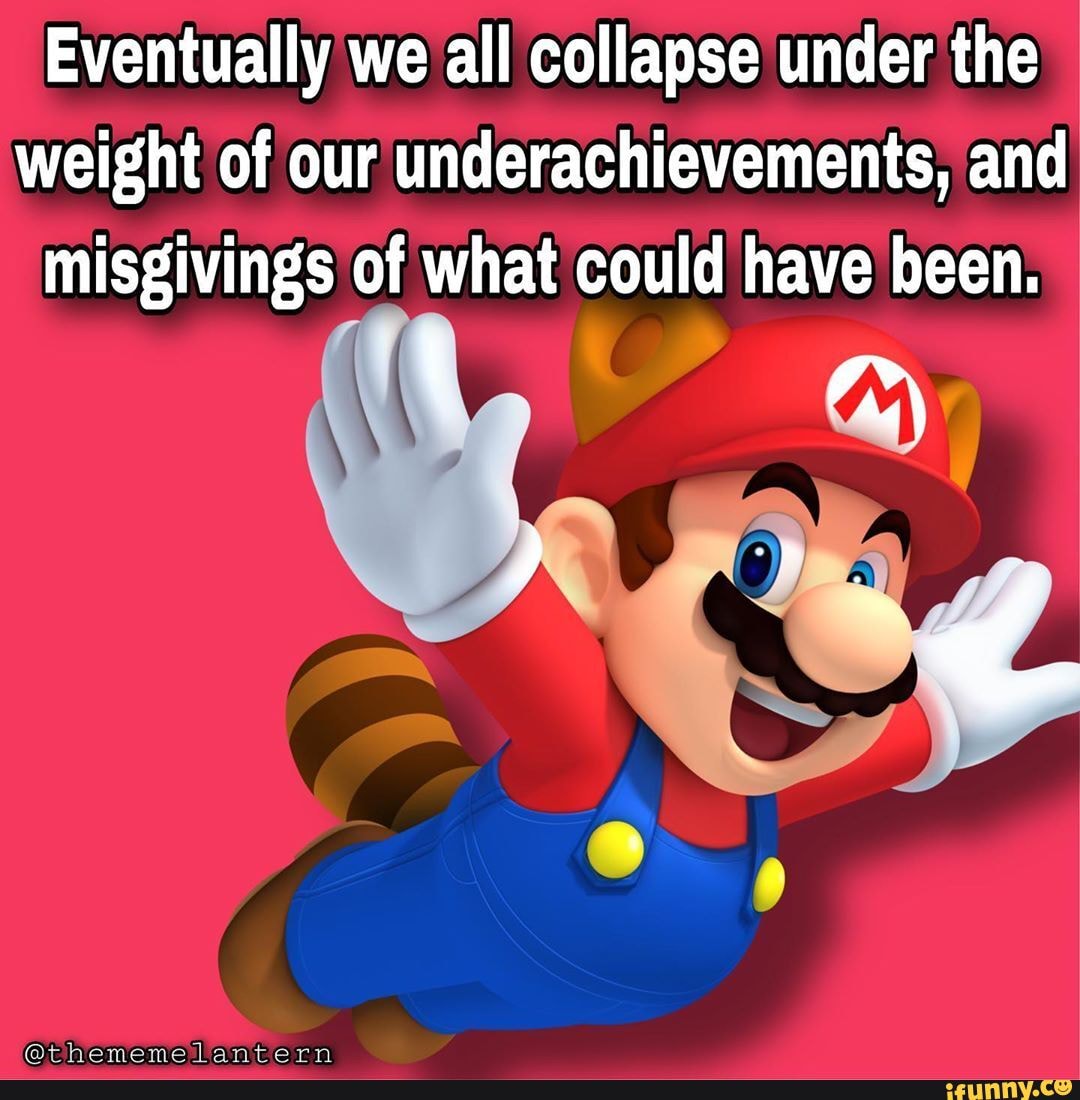 Eventually we all collapse under the weight of our underachievements ...