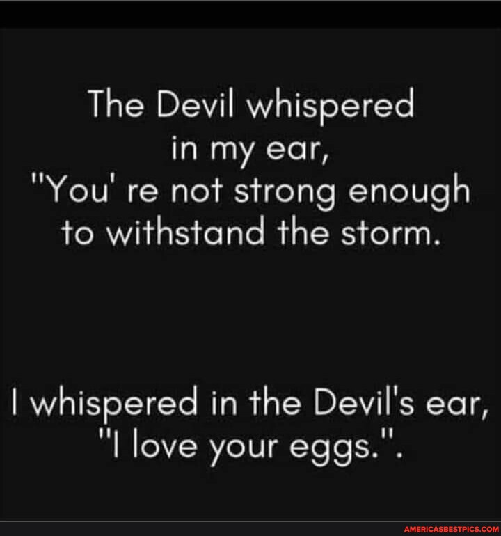 The Devil whispered in my ear, "You' re not strong enough to withstand ...