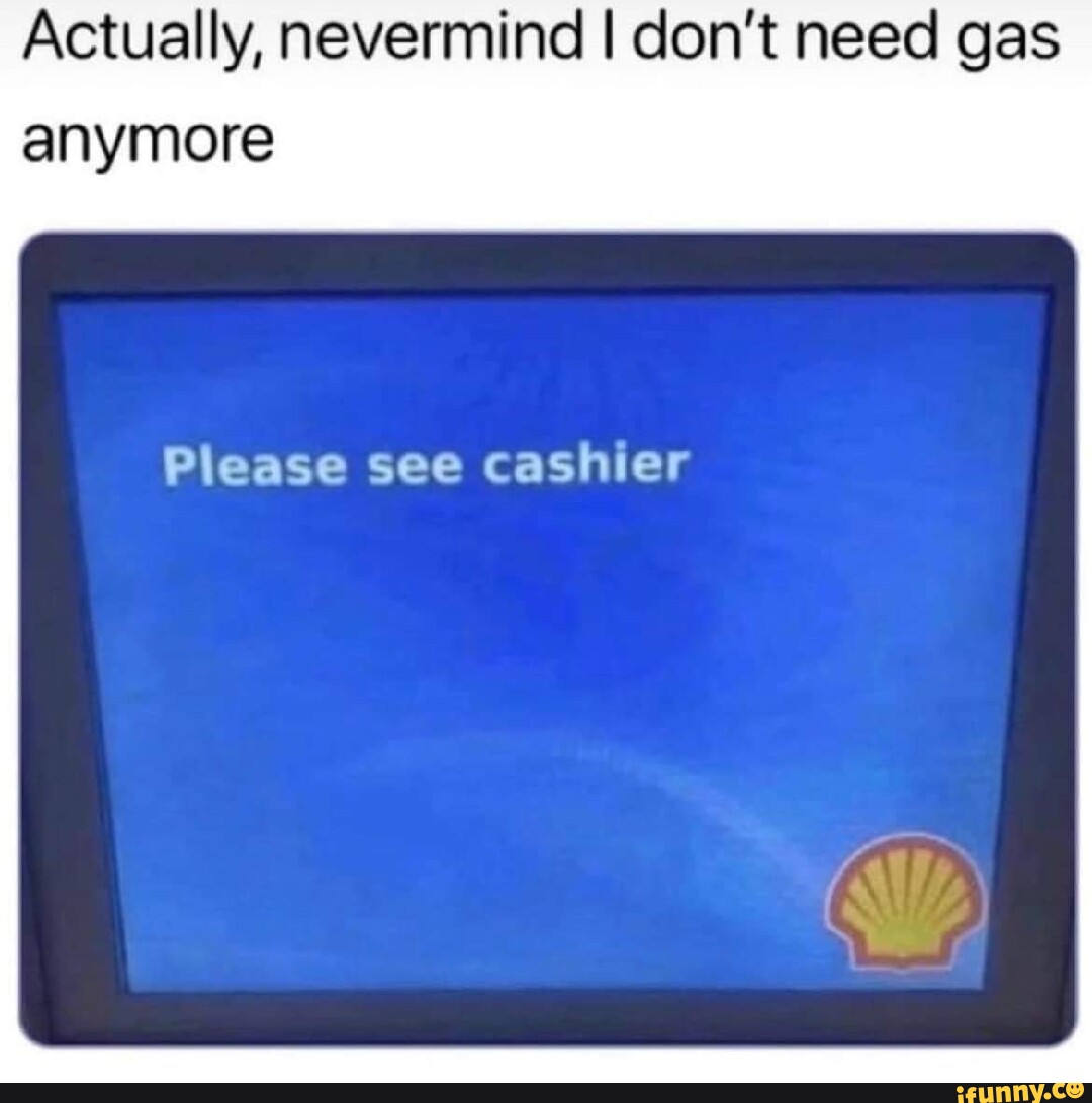 Actually, nevermind I don't need gas anymore Please see cashier - iFunny