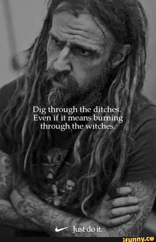 Dig through the ditches. Even if it means burning through the witches ...