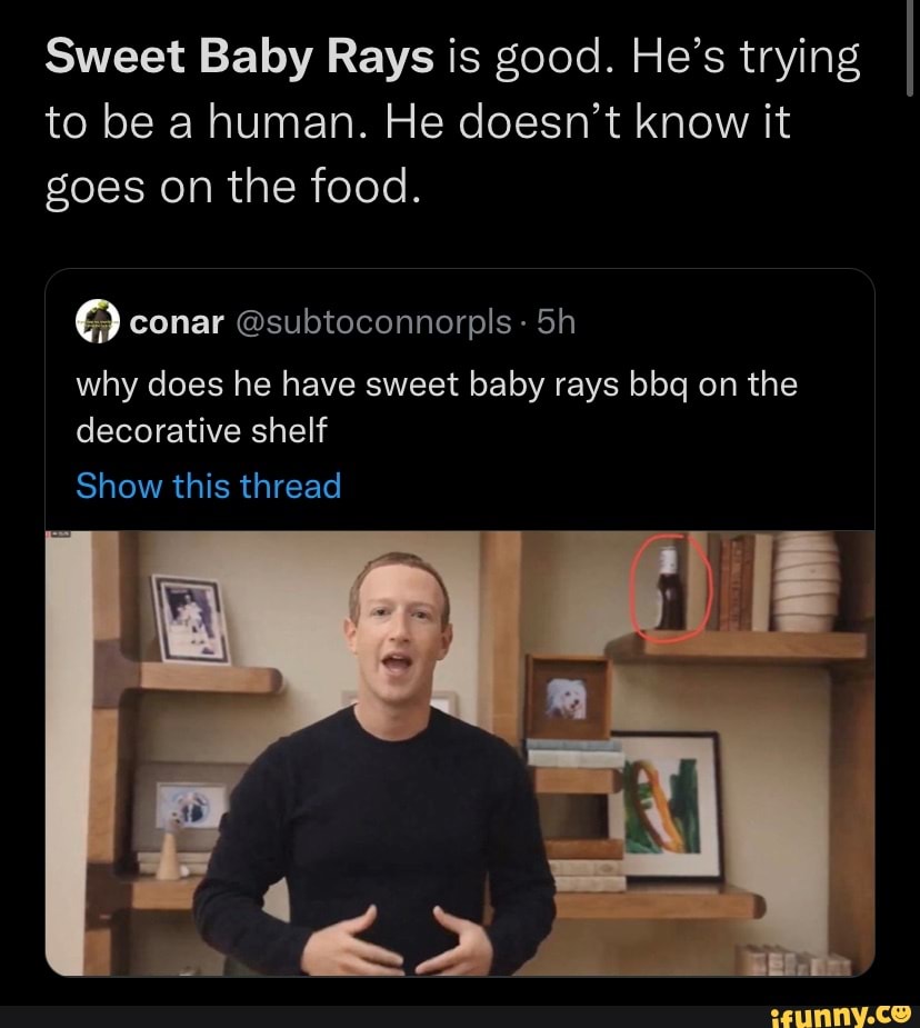 Sweet Baby Rays is good. He's trying to be a human. He doesn't know it ...