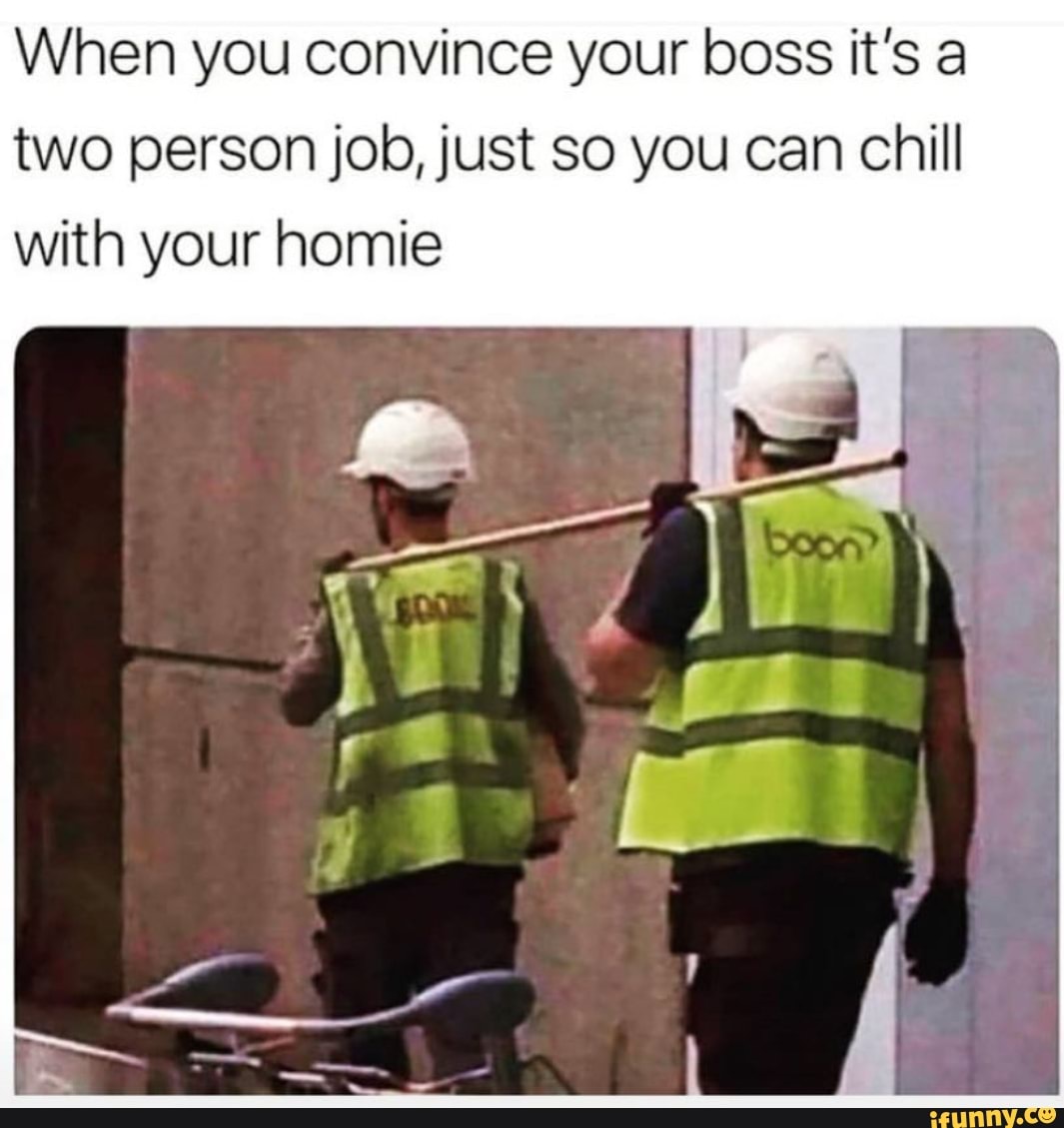 When you convince your boss it's a two person job, just So you can ...