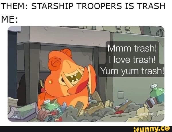 THEM: STARSHIP TROOPERS IS TRASH ME: Mmm trash! I love trash! Yum yum ...